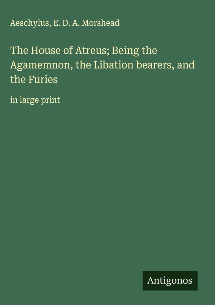 Aeschylus, E. D. A. Morshead: The House of Atreus; Being the Agamemnon ...