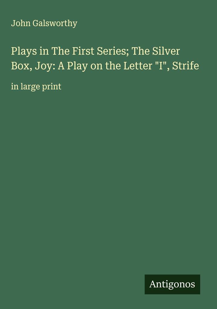 John Galsworthy: Plays in The First Series; The Silver Box, Joy: A Play on the Letter "I ...
