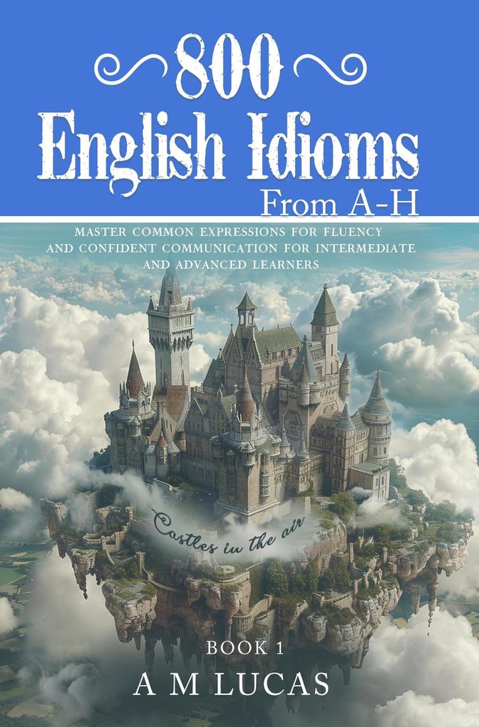 AMLucas: 800 English Idioms from A - H: Master Common Expressions For ...