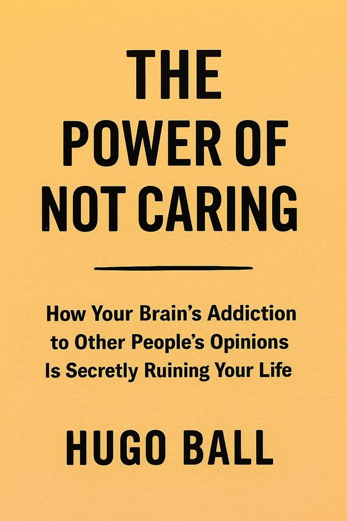 Hugo Ball: The Power of Not Caring: How Your Brain's Addiction to Other ...